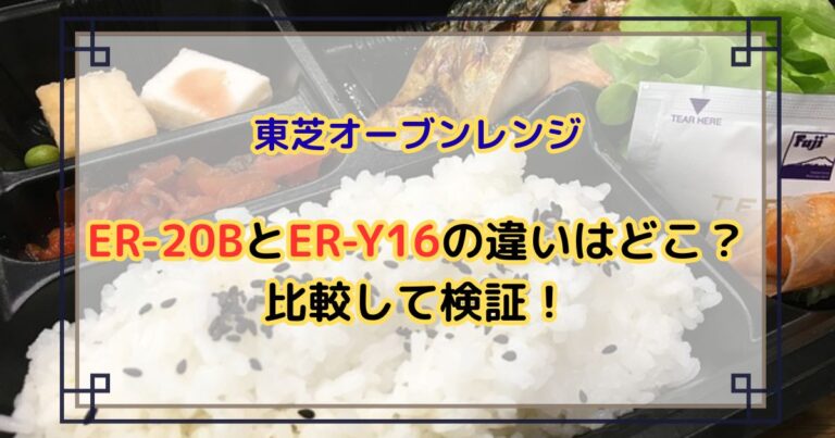 ER-20BとER-Y16の違いはどこ？比較して検証！東芝オーブンレンジ | おうち快適ラボ
